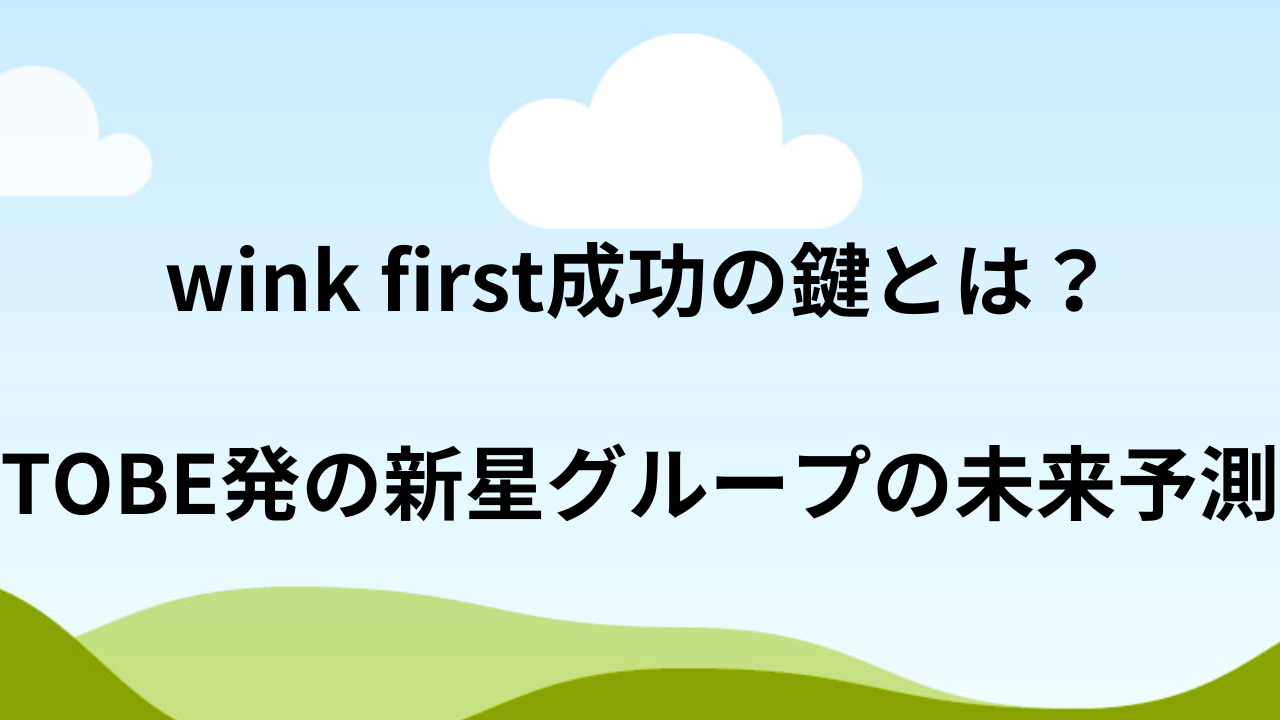 wink first成功の鍵とは？TOBE発の新星グループの未来予測 – Mix up Lab